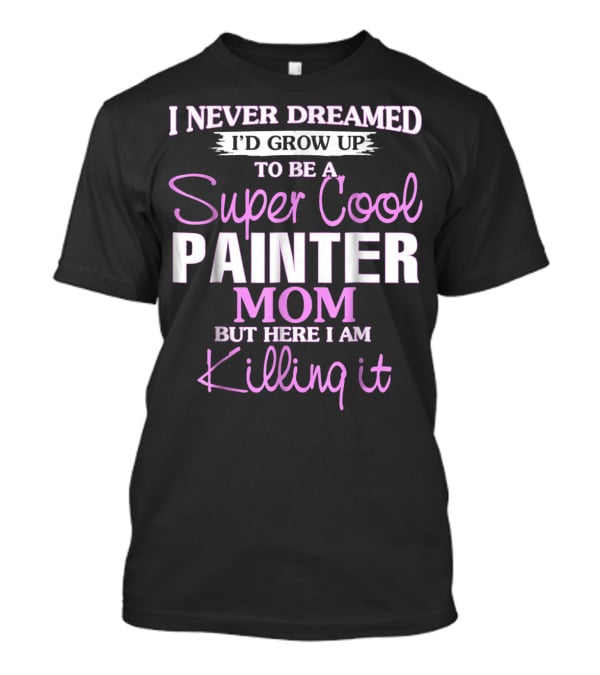I Never Dreamed I'd Grow Up To Be A Super Cool Painter Mom But Here I Am Killing It T-Shirt