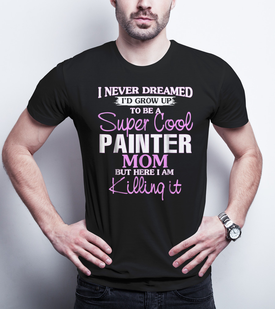 I Never Dreamed I'd Grow Up To Be A Super Cool Painter Mom But Here I Am Killing It T-Shirt