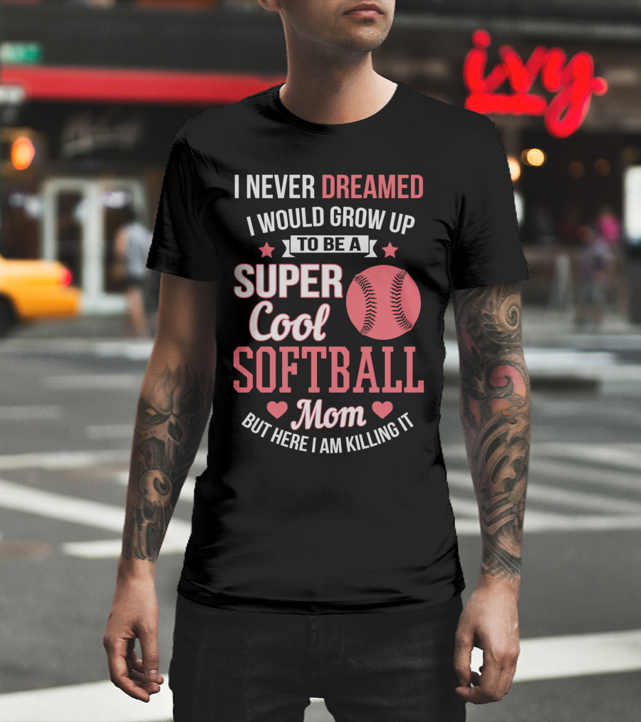 I Never Dreamed I Would Grow Up To Be A Super Cool Softball Mom But Here I Am Killing It T-Shirt