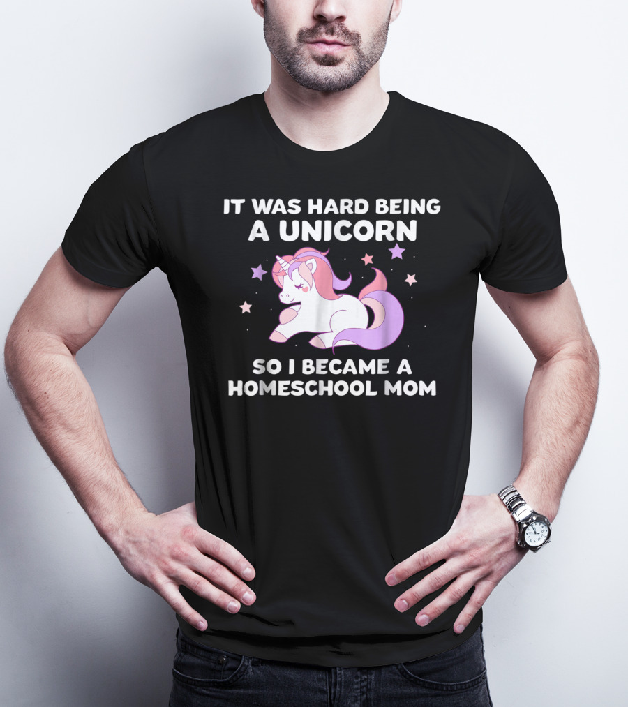 It Was Hard Being A Unicorn So I Became A Homeschool Mom T-Shirt