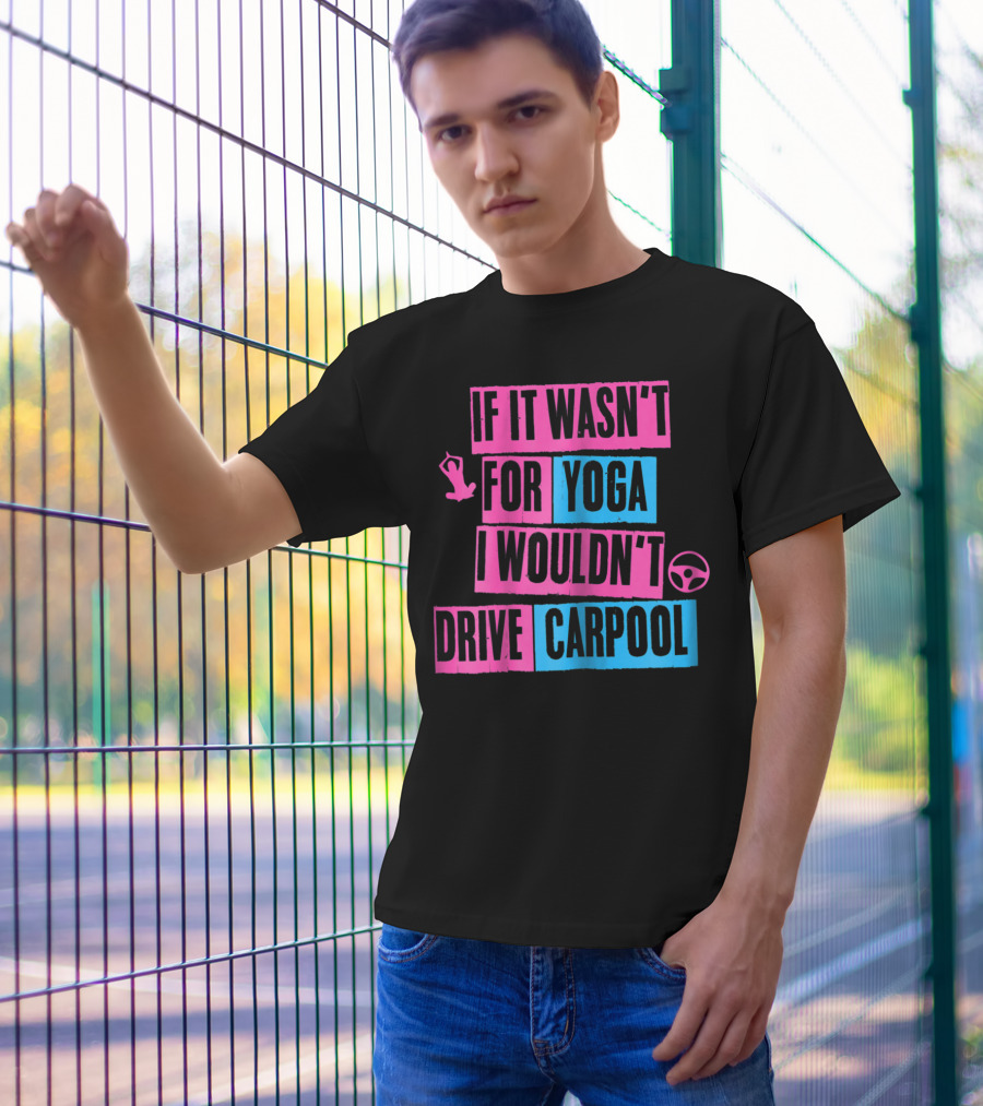 If It Wasn't For Yoga I Wouldn't Drive Carpool T-Shirt