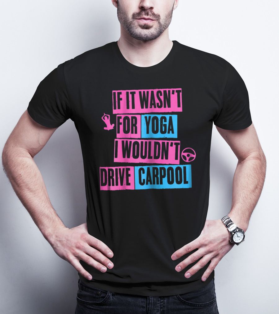 If It Wasn't For Yoga I Wouldn't Drive Carpool T-Shirt