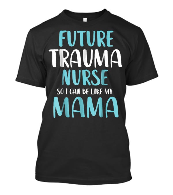Future Trauma Nurse So I Can Be Like My Mama T-Shirt