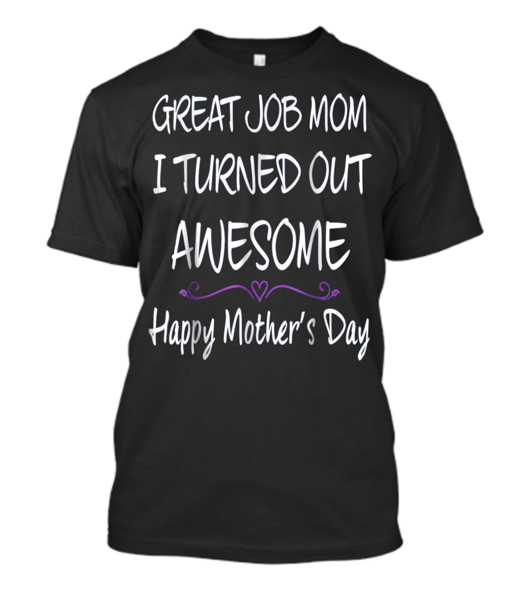 Great Job Mom I Turned Out Awesome Happy Mother's Day T-Shirt