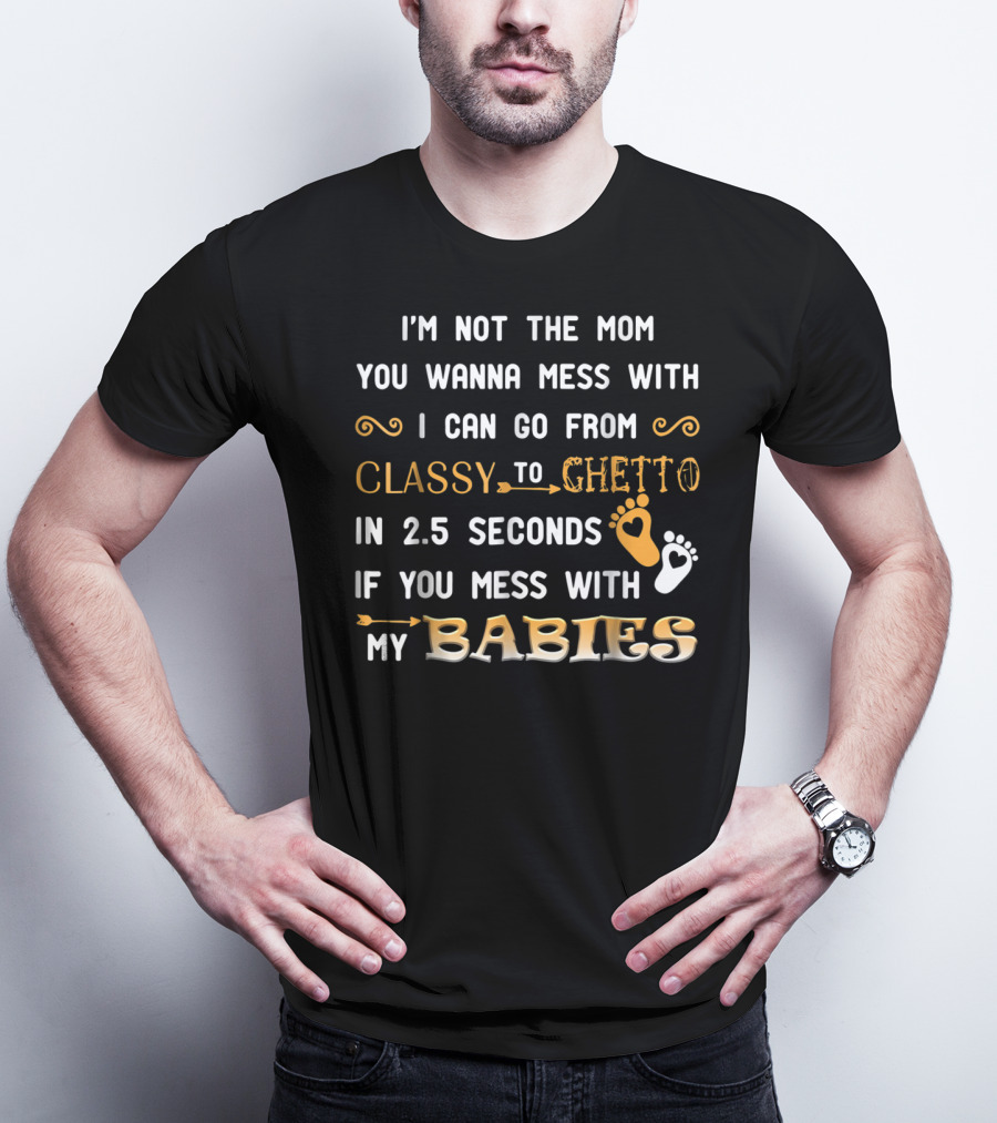 I'm Not The Mom You Wanna Mess With I Can Go From Classy To Ghetto In 2.5 Seconds If You Mess With My Babies T-Shirt