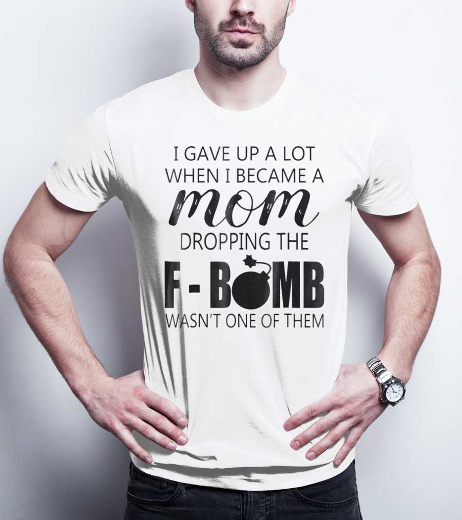 I Gave Up A Lot When I Became A Mom Dropping The F-Bomb Wasn't One Of Them T-Shirt