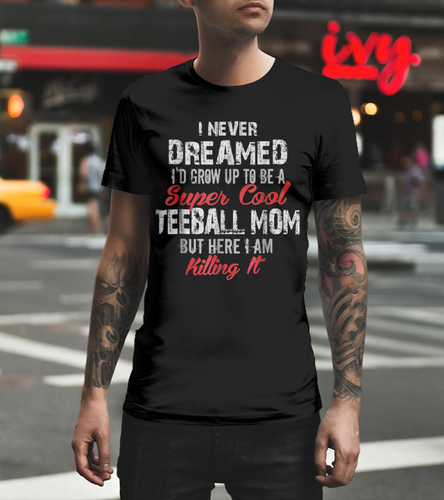 I Never Dreamed I'd Grow Up To Be A Super Cool Teeball Mom But Here I Am Killing It T-Shirt