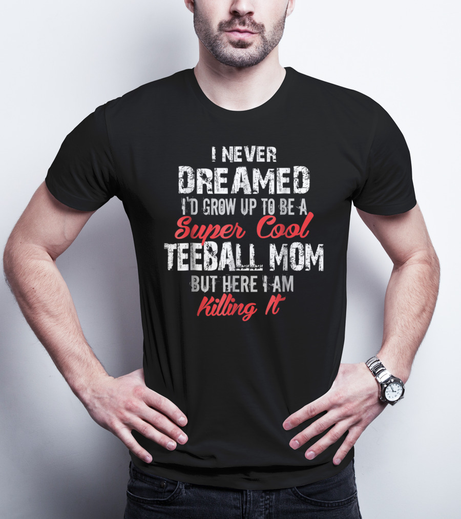 I Never Dreamed I'd Grow Up To Be A Super Cool Teeball Mom But Here I Am Killing It T-Shirt