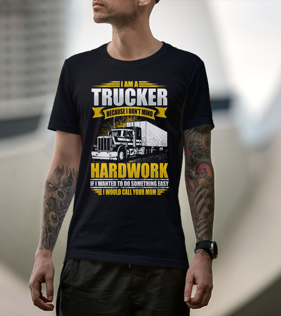 I Am A Trucker Because I Don't Mind Hardwork If I Wanted To Do Something Easy I Would Call Your Mom T-Shirt