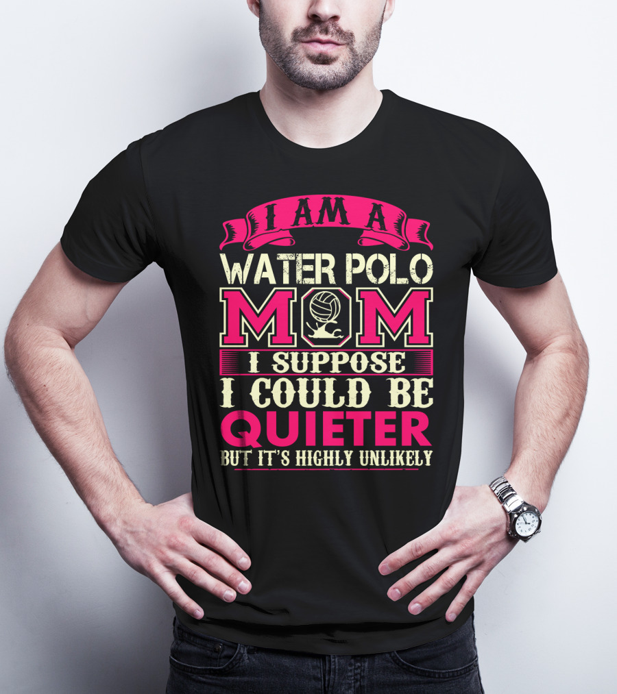 I Am A Water Polo Mom I Suppose I Could Be Quieter But It's Highly Unlikely T-Shirt