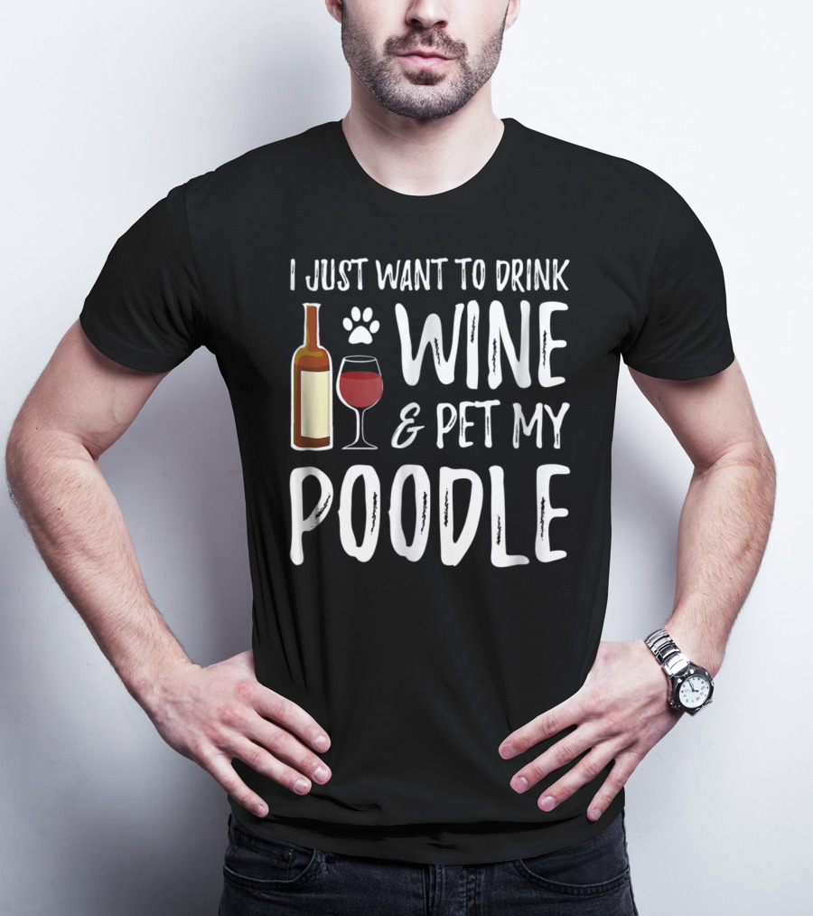 I Just Want To Drink Wine And Pet My Poodle Funny Dog Mom Or Dog Dad Idea81 T-Shirt
