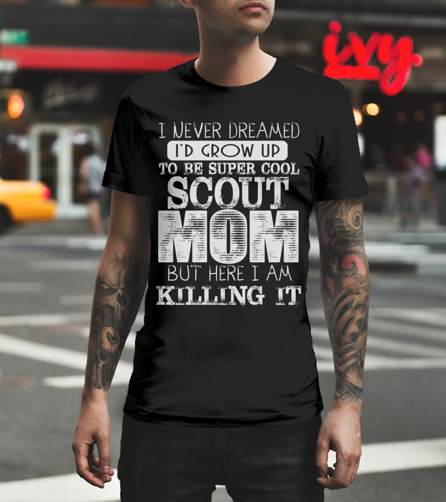 I Never Dreamed I'd Grow Up To Be Super Cool Scout Mom But Here I Am Killing It T-Shirt