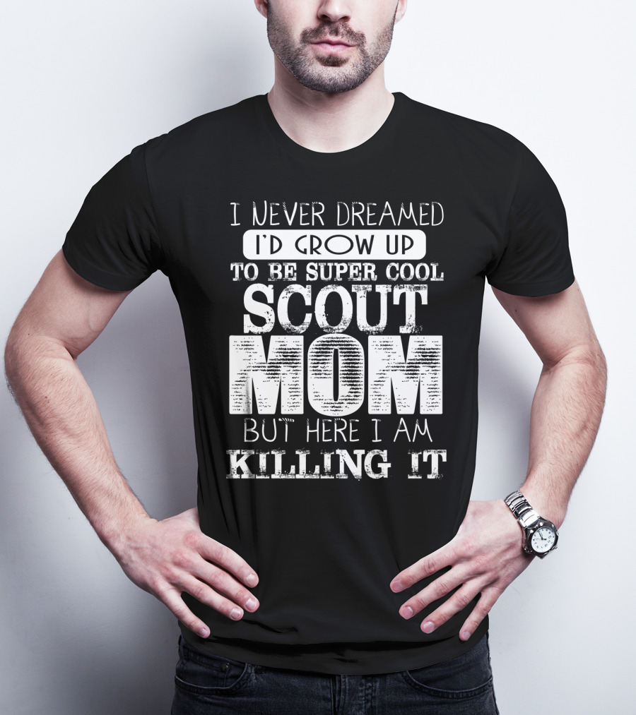 I Never Dreamed I'd Grow Up To Be Super Cool Scout Mom But Here I Am Killing It T-Shirt