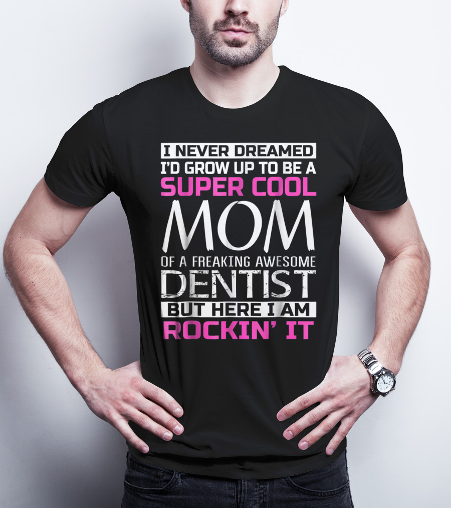 I Never Dreamed I'd Grow Up To Be A Super Cool Mom Of A Freaking Awesome Dentist But Here I Am Rockin' It T-Shirt