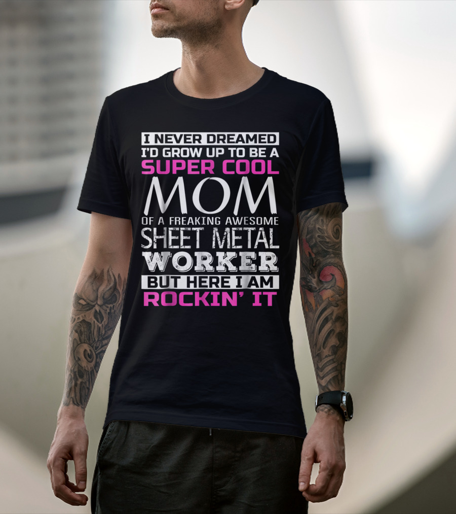 I Never Dreamed I'd Grow Up To Be A Super Cool Mom Of A Freaking Awesome Sheet Metal Worker But Here I Am Rockin' It T-Shirt