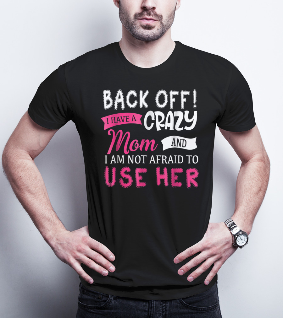 Back Off I Have A Crazy Mom And I Am Not Afraid To Use Her T-Shirt
