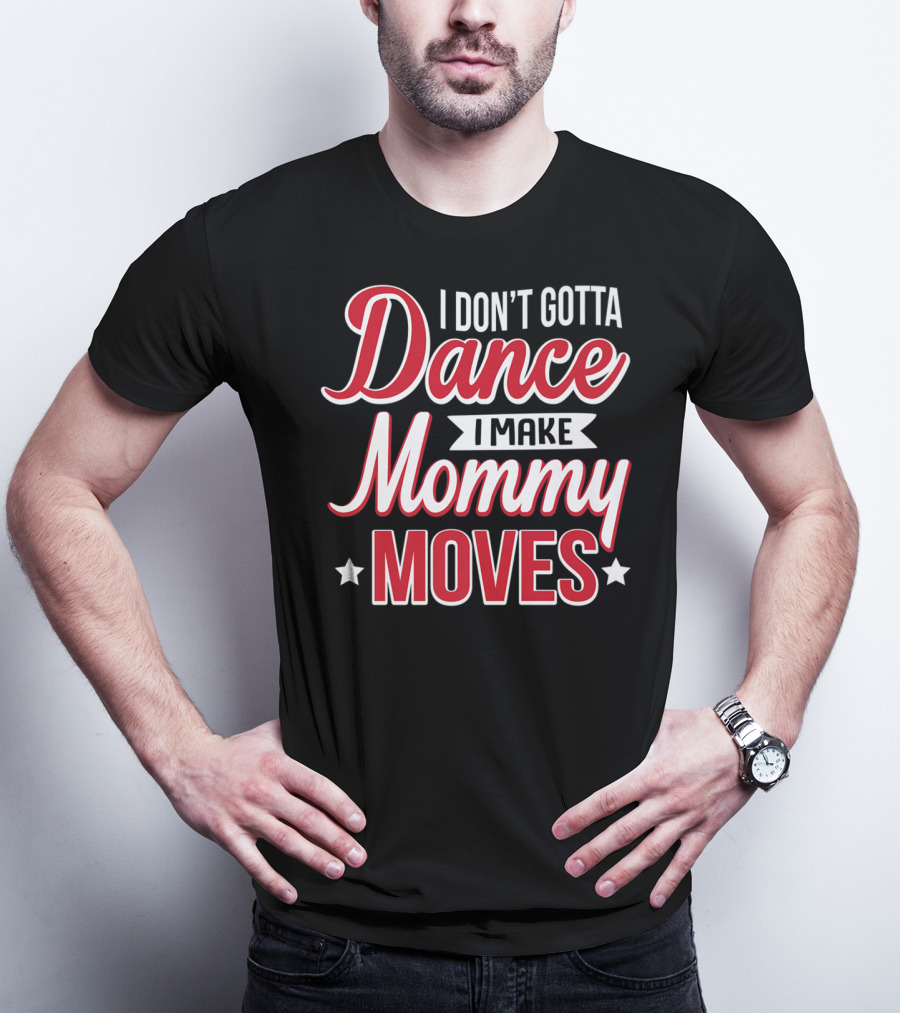 I Don't Gotta Dance I Make Mommy Moves T-Shirt