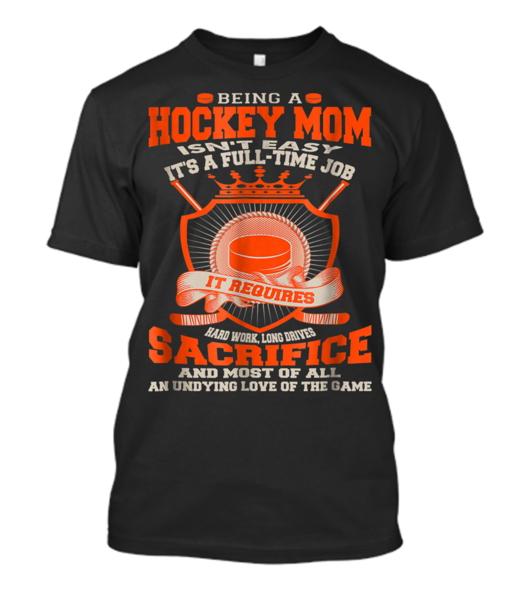 Being A Hockey Mom Isn't Easy It's A Full-Time Job It Requires Sacrifice And Most Of All An Undying Love Of The Game T-Shirt