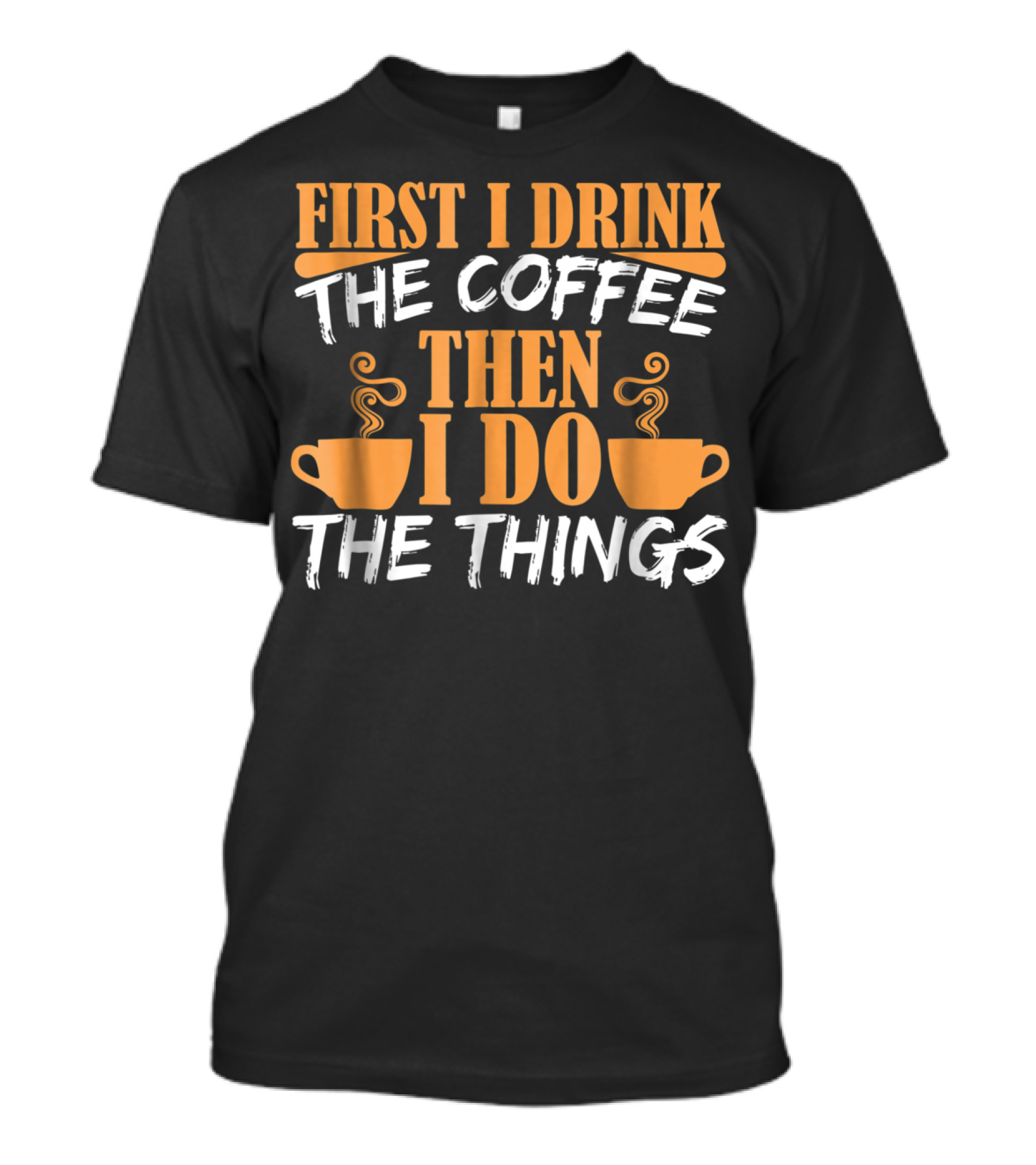 First I Drink The Coffee Then I Do The Things Cups T-Shirt