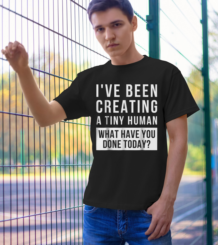 I've Been Creating A Tiny Human What Have You Done Today T-Shirt