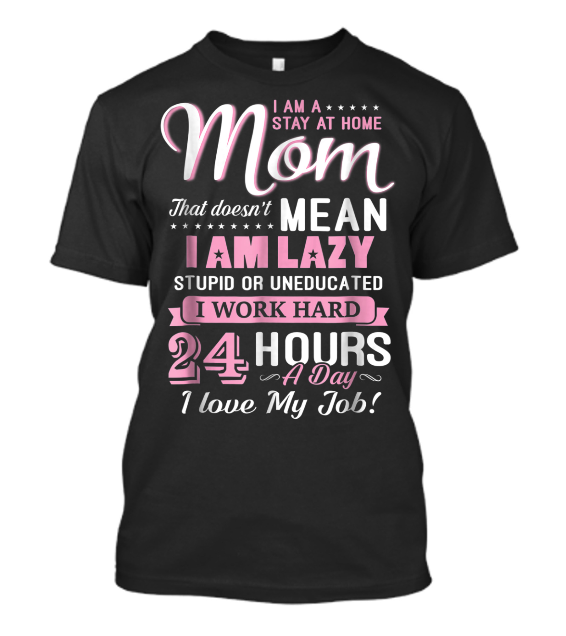 I Am A Stay At Home Mom That Doesn't Mean I Am Lazy Stupid Or Uneducated I Work Hard 24 Hours A Day I Love My Job T-Shirt