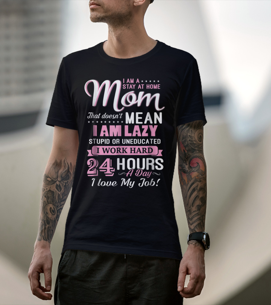 I Am A Stay At Home Mom That Doesn't Mean I Am Lazy Stupid Or Uneducated I Work Hard 24 Hours A Day I Love My Job T-Shirt