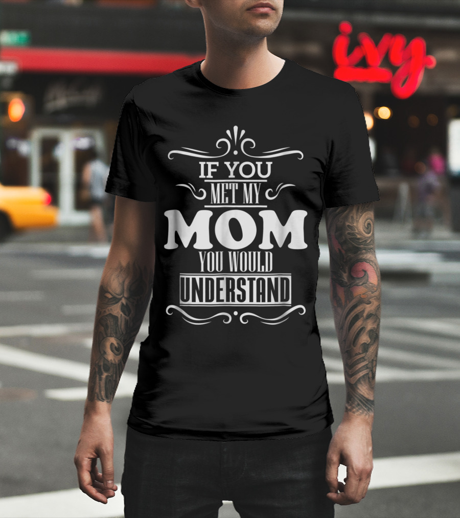 If You Met My Mom You Would Understand T-Shirt