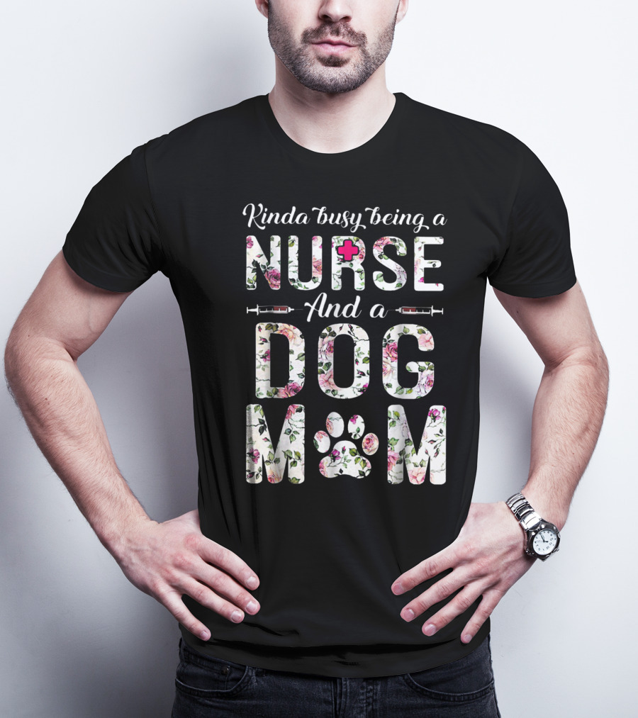 Kinda Busy Being A Nurse And A Dog Mom With Floral Letters And Paw Prints T-Shirt