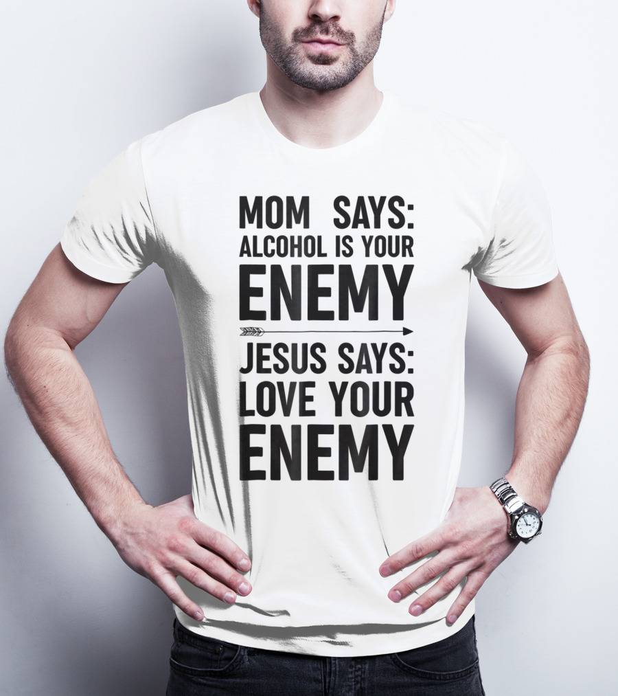 Mom Says Alcohol Is Your Enemy Jesus Says Love Your Enemy T-Shirt