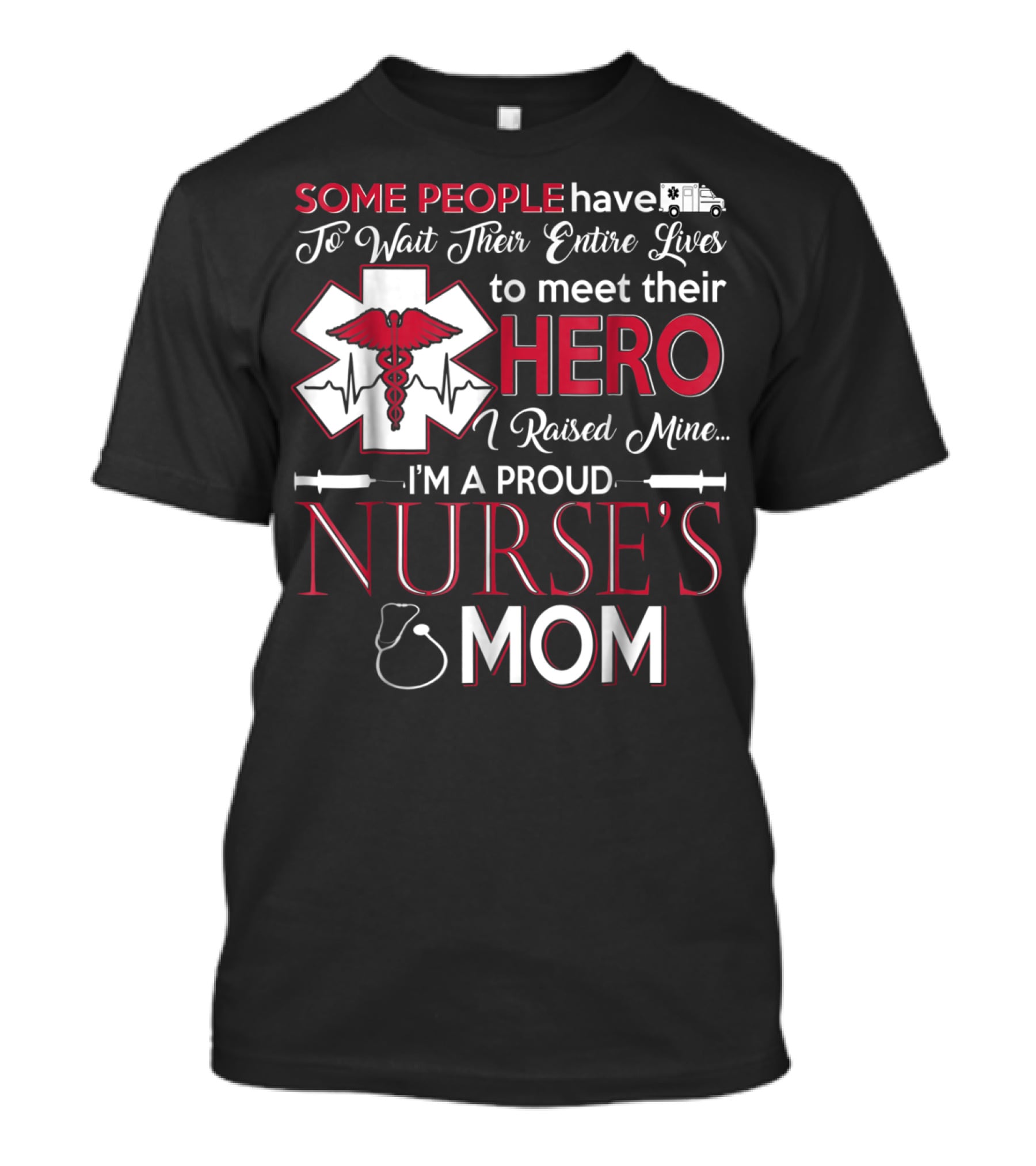 Some People Have To Wait Their Entire Lives To Meet Their Hero I Raised Mine I'm A Proud Nurse's Mom T-Shirt