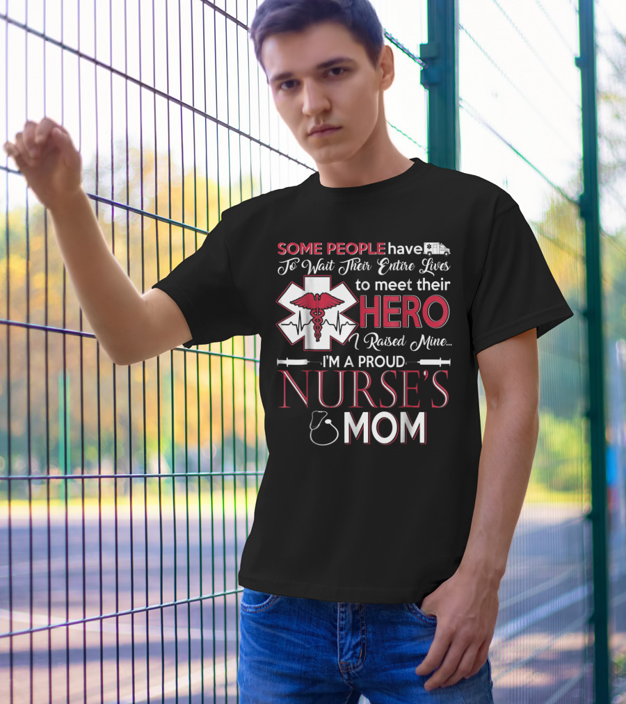 Some People Have To Wait Their Entire Lives To Meet Their Hero I Raised Mine I'm A Proud Nurse's Mom T-Shirt