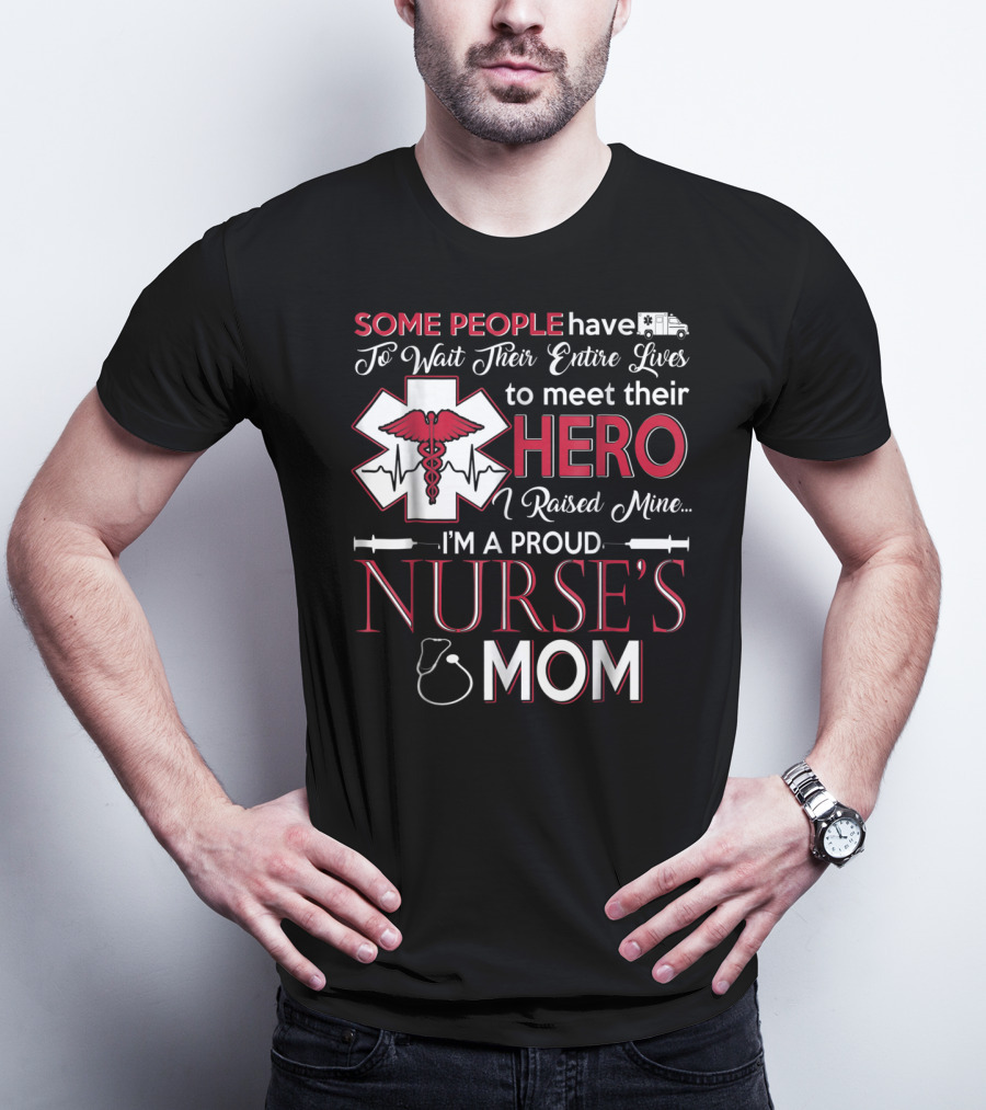 Some People Have To Wait Their Entire Lives To Meet Their Hero I Raised Mine I'm A Proud Nurse's Mom T-Shirt