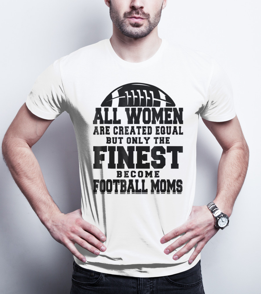 All Women Are Created Equal Only The Finest Become Football Moms T-Shirt