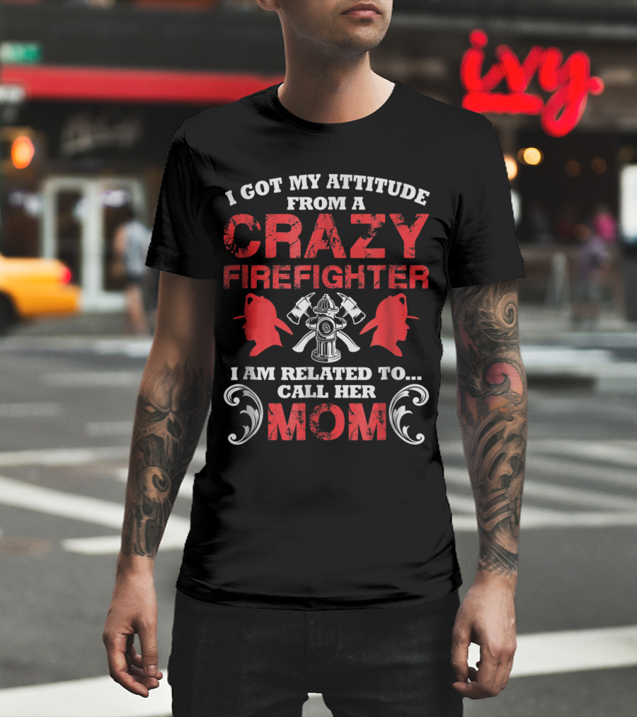 I Got My Attitude From A Crazy Firefighter I Am Related To Call Her Mom T-Shirt