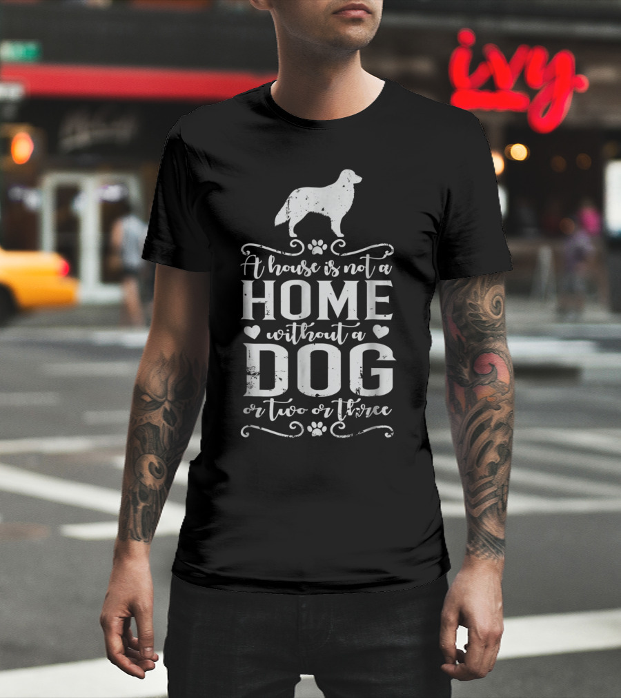 A House Is Not A Home Without A Dog Or Two Or Three T-Shirt
