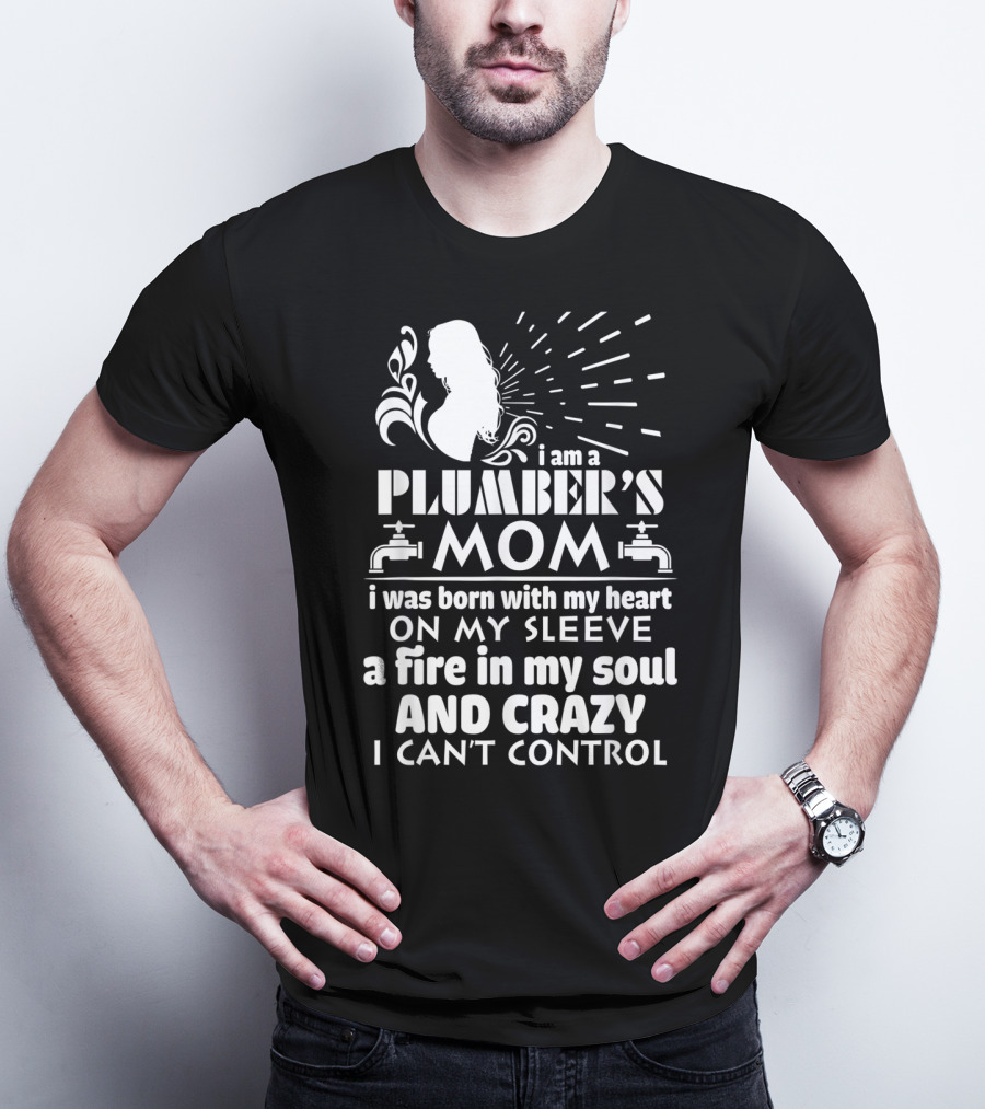 I Am A Plumber's Mom Born With Heart On My Sleeve Fire In My Soul And Crazy I Can't Control T-Shirt