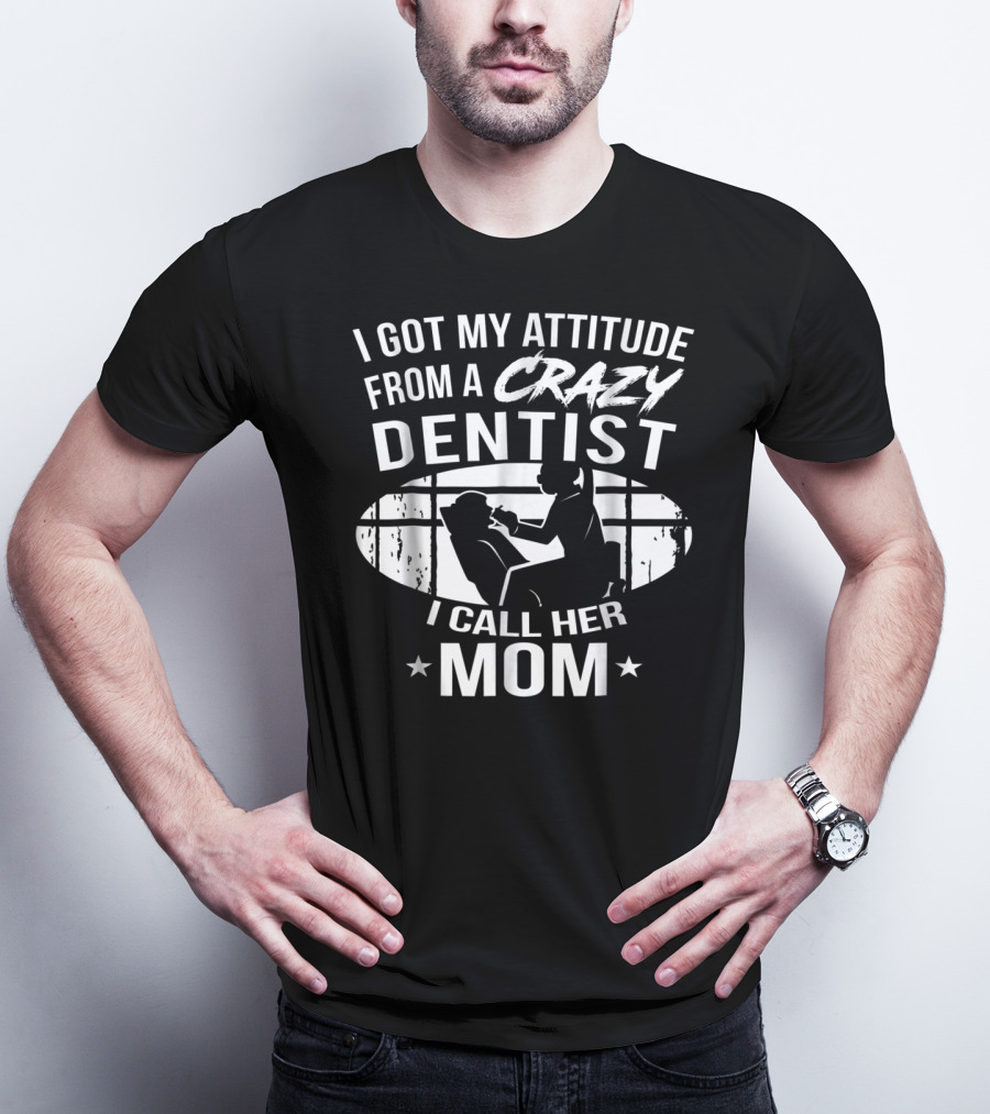 I Got My Attitude From A Crazy Dentist I Call Her Mom T-Shirt