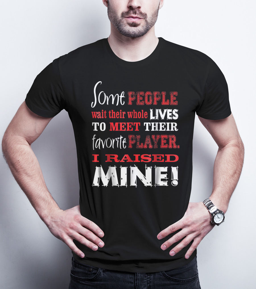 Some People Wait Their Whole Lives To Meet Their Favorite Player I Raised Mine T-Shirt