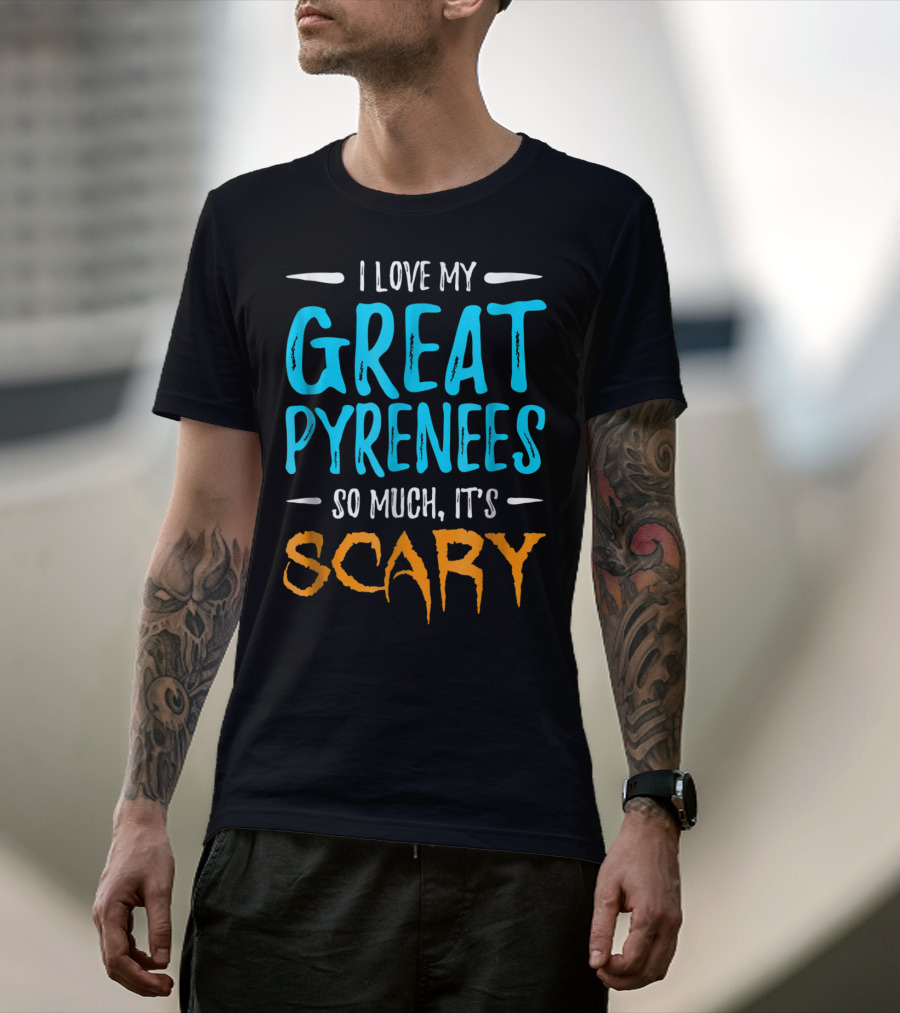 I Love My Great Pyrenees So Much It's Scary T-Shirt