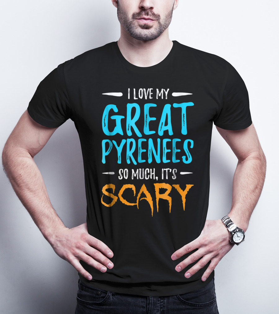 I Love My Great Pyrenees So Much It's Scary T-Shirt