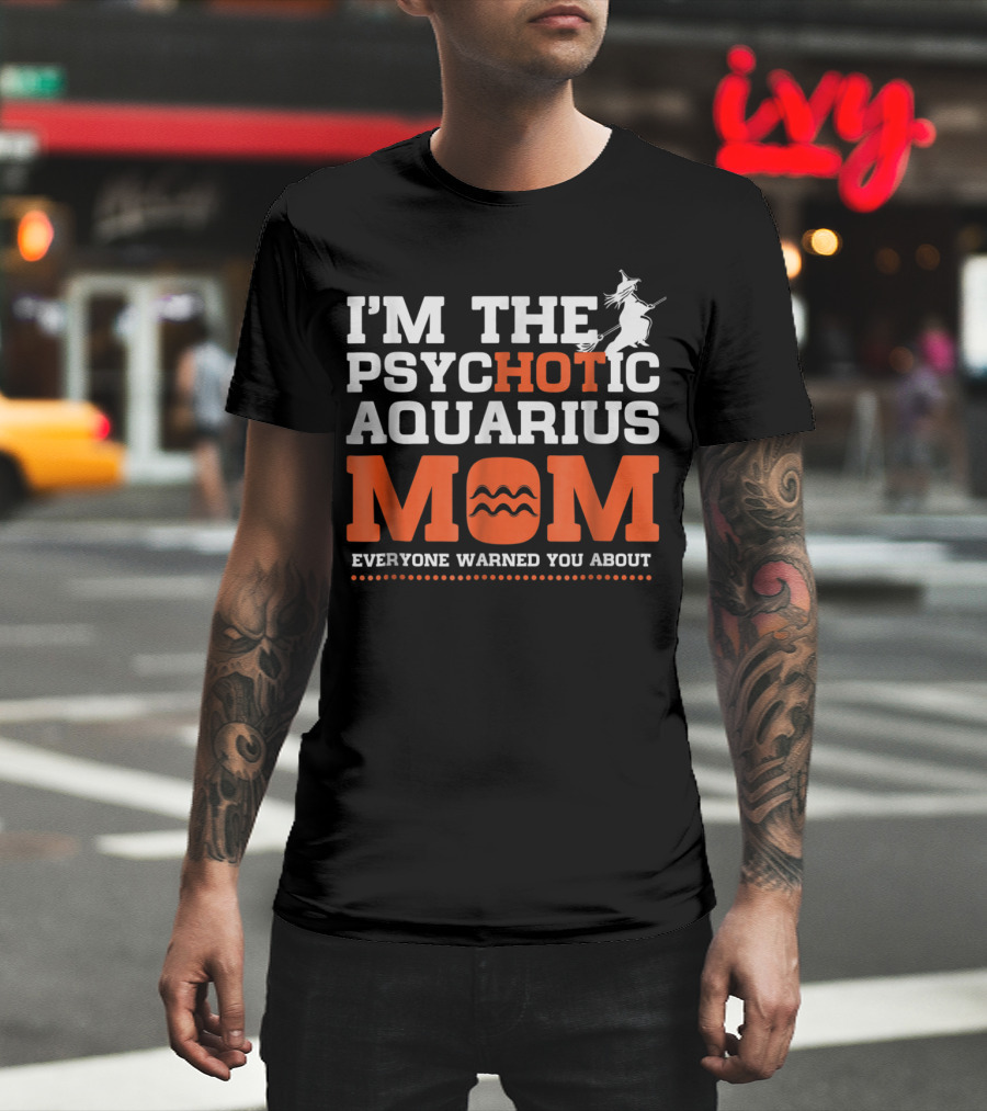 I'M THE PSYCHOTIC AQUARIUS MOM EVERYONE WARNED YOU ABOUT T-Shirt