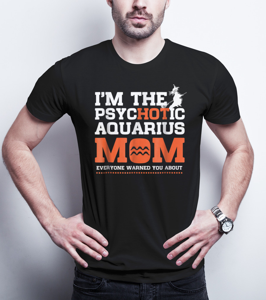 I'M THE PSYCHOTIC AQUARIUS MOM EVERYONE WARNED YOU ABOUT T-Shirt