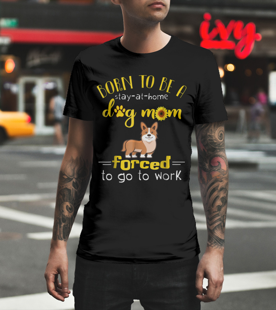 Born To Be A Stay-At-Home Dog Mom Forced To Go To Work T-Shirt