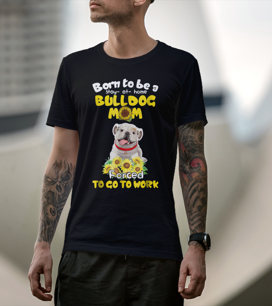 Born To Be A Stay-at-Home Bulldog Mom Forced To Go To Work Sunflower Bulldog Image T-Shirt