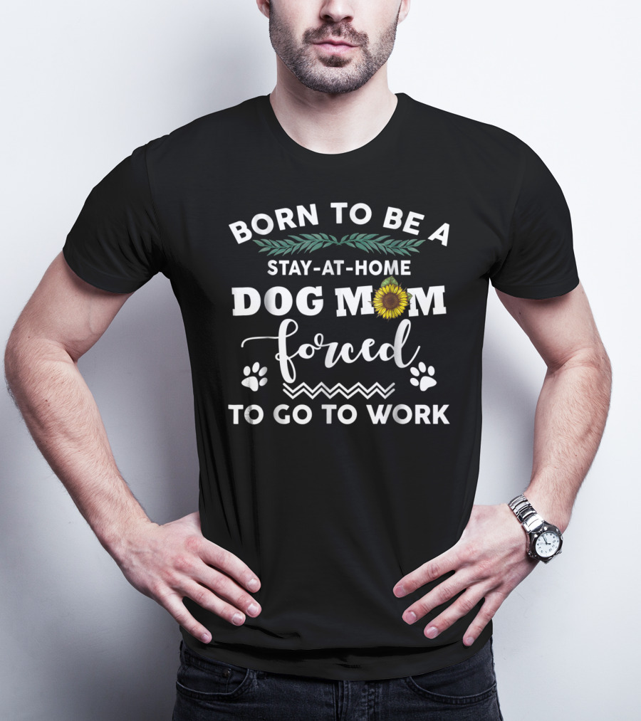Born To Be A Stay At Home Dog Mom Forced To Go To Work T-Shirt