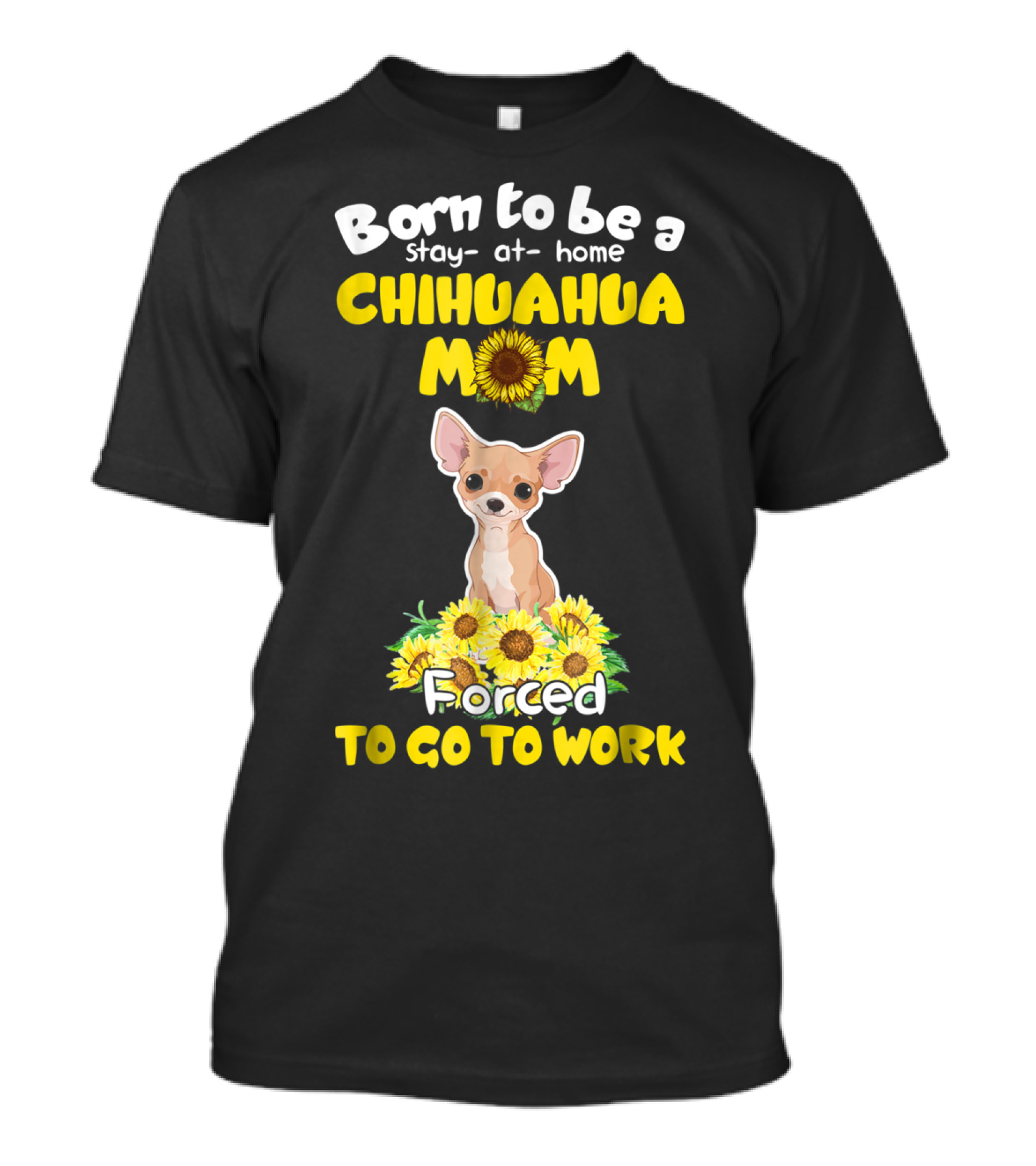 Born To Be A Stay-at-Home Chihuahua Mom Sunflower Forced To Go To Work T-Shirt