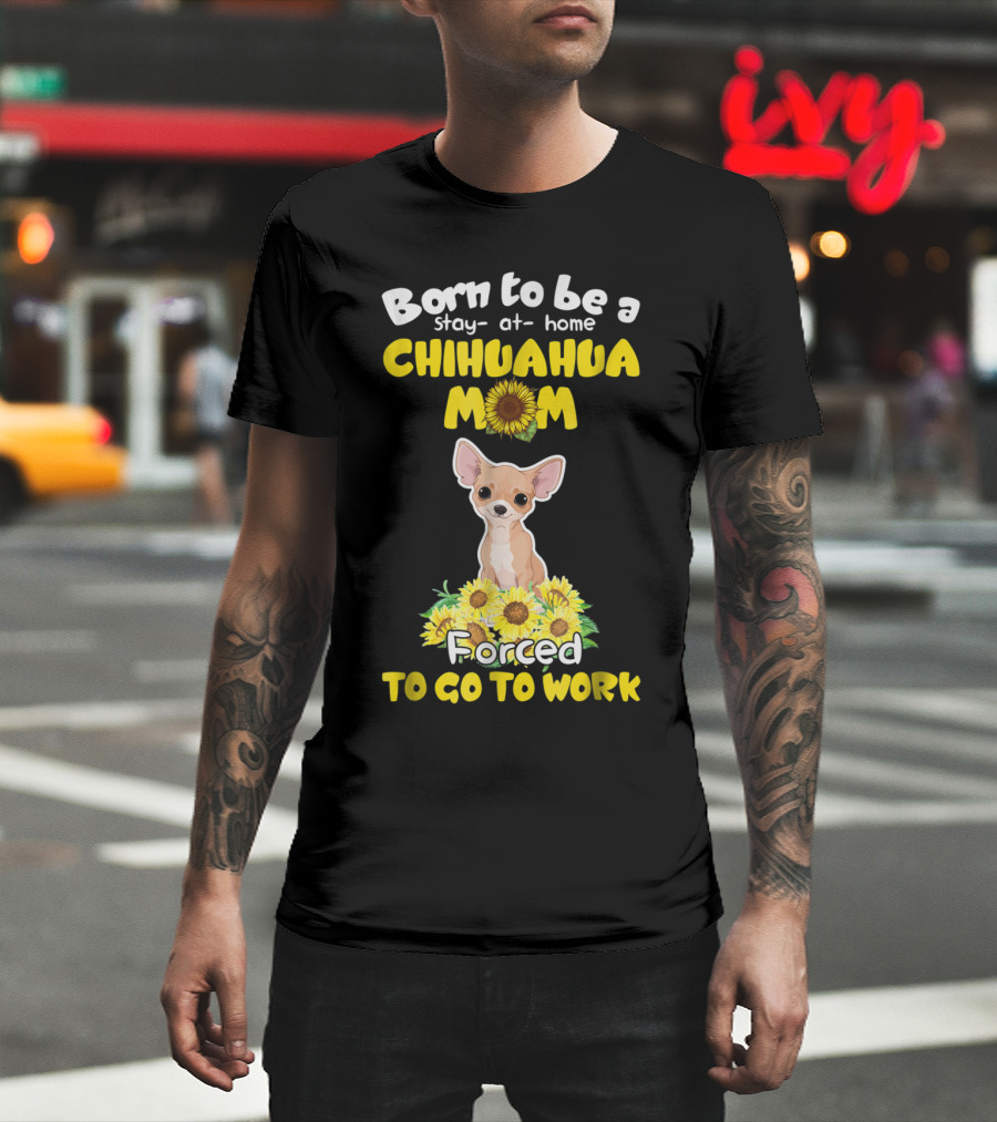 Born To Be A Stay-at-Home Chihuahua Mom Sunflower Forced To Go To Work T-Shirt