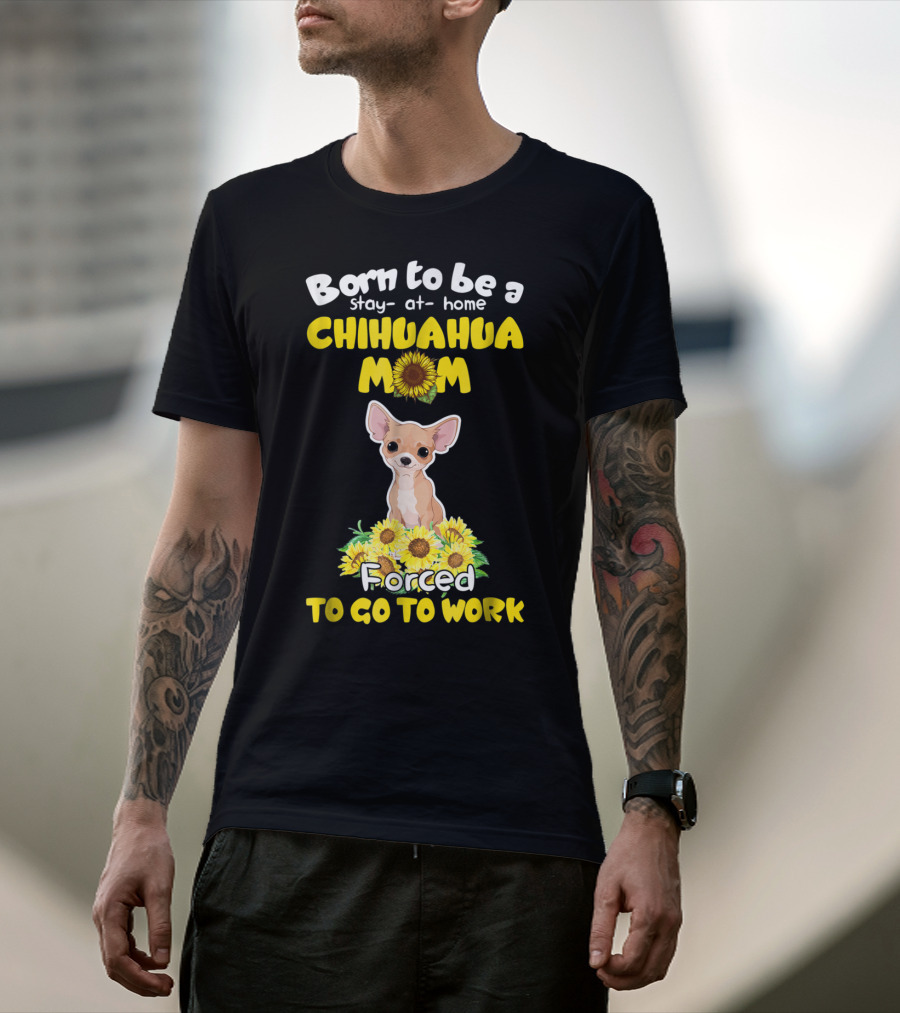 Born To Be A Stay-at-Home Chihuahua Mom Sunflower Forced To Go To Work T-Shirt