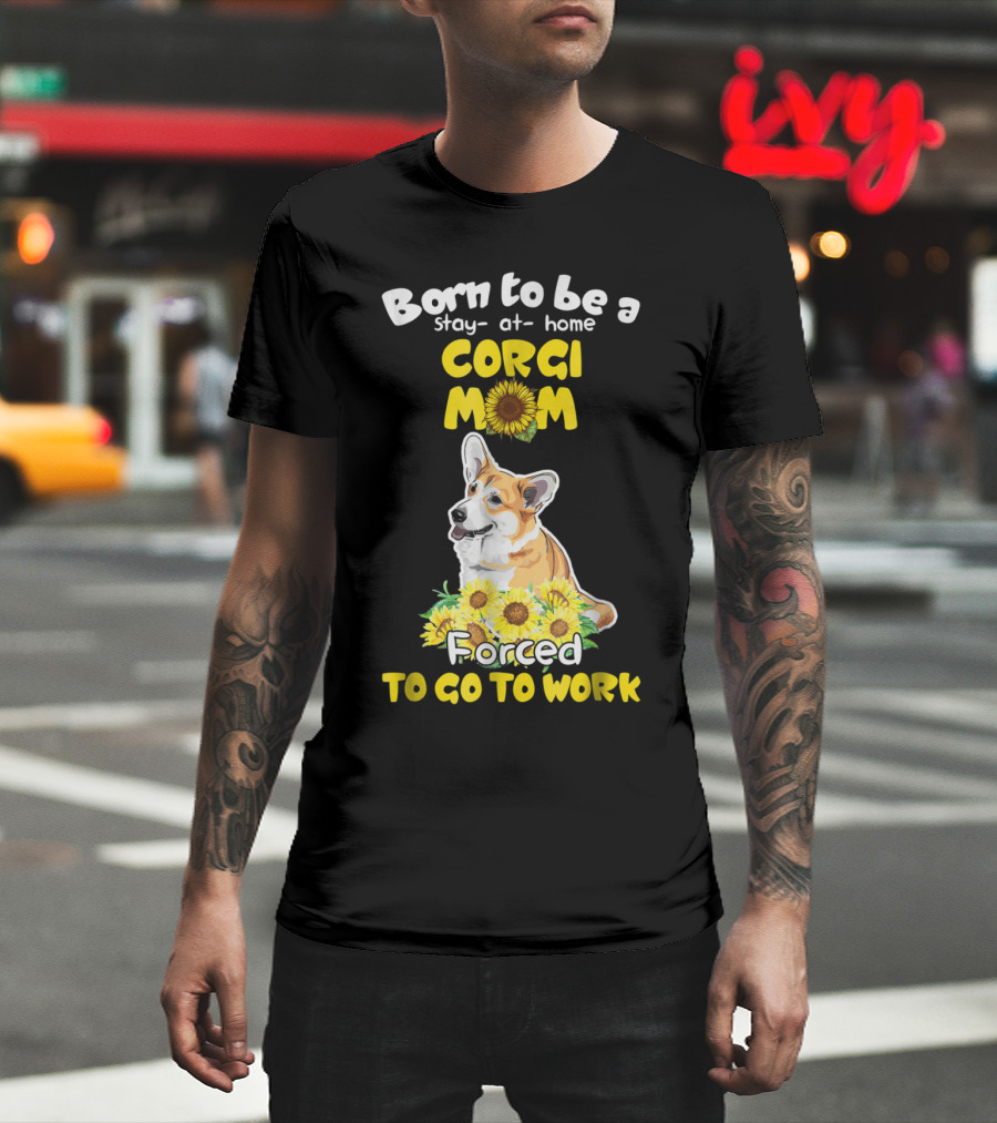 Born To Be A Stay At Home Corgi Mom Sunflower Forced To Go To Work T-Shirt