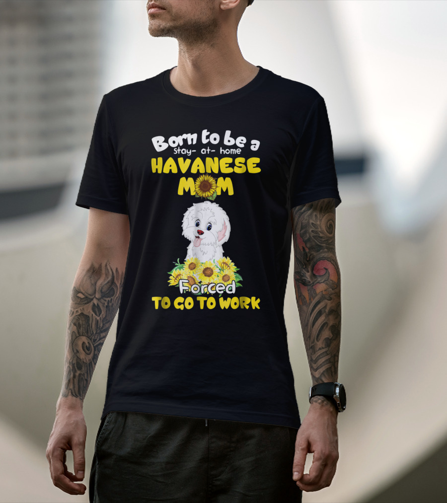 Born To Be A Stay-at-Home Havanese Mom Forced To Go To Work Sunflower Puppy T-Shirt